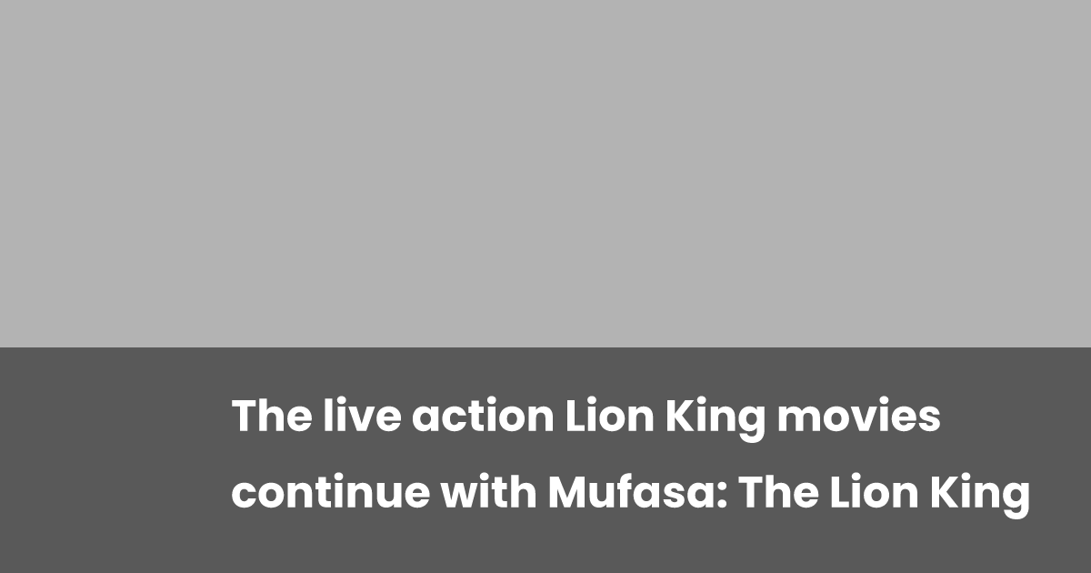 The live action Lion King movies continue with Mufasa: The Lion King ...